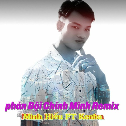 Stream PHẢN BỘI CHÍNH MÌNH Remix - Minh Hiếu FT Ken Ba Mix by Minh Hiếu ...