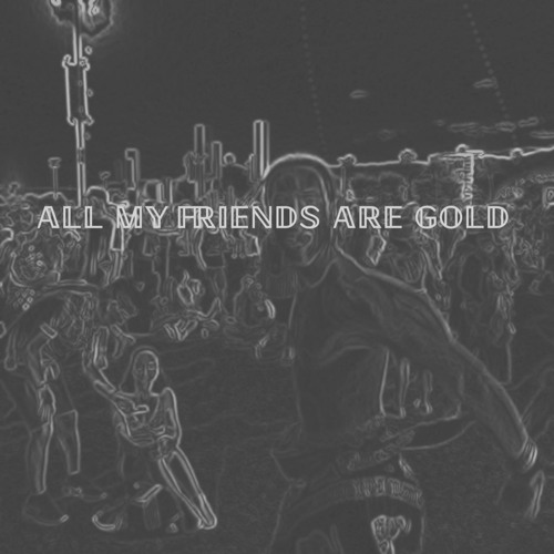ALL MY FRIENDS ARE GOLD - Listen to music