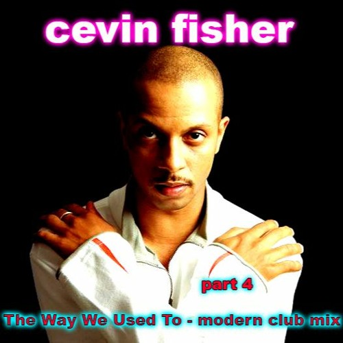 Stream Cevin Fisher - The Way We Used To - Modern Club Mix Part 4 by ...