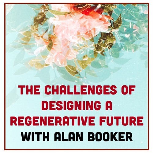 Stream episode EPISODE 133: The Challenge of Designing a Regenerative Future with Alan Booker by ...