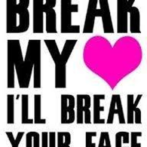 Break My Heart Ill Break Your Face Break My Heart Ill Break Your Face